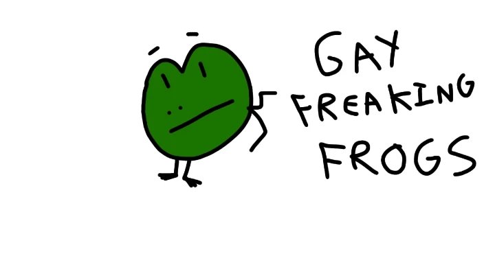 Gay freaking frogs.